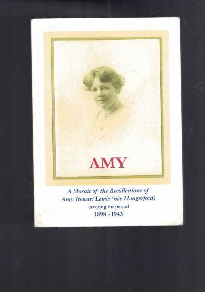 Amy: A Mosaic of the Recollections of Amy Stewart Lewis (nee Hungerford ...
